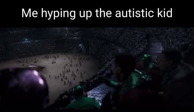 Me hyping up the autistic kid - iFunny