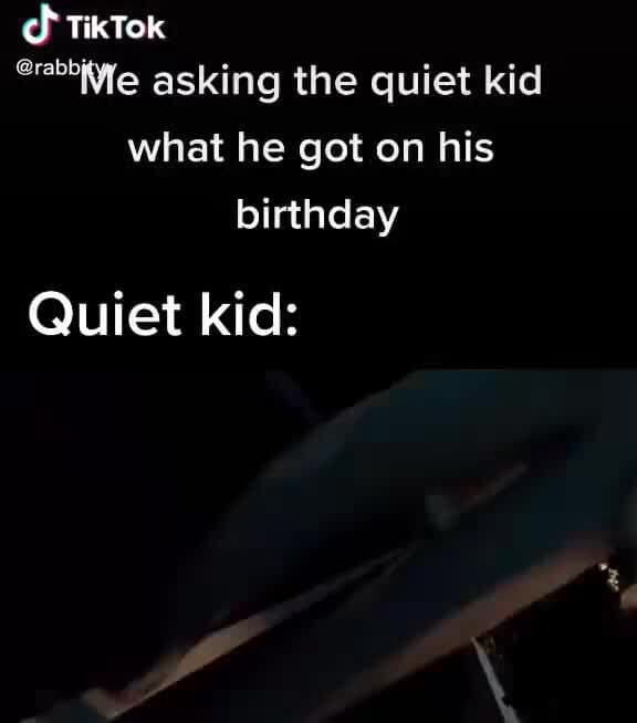 TikTok asking the quiet kid what he got on his birthday Quiet kid: - iFunny