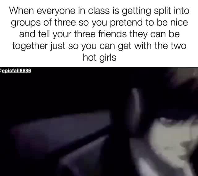When everyone in class is getting split into groups of three so you ...