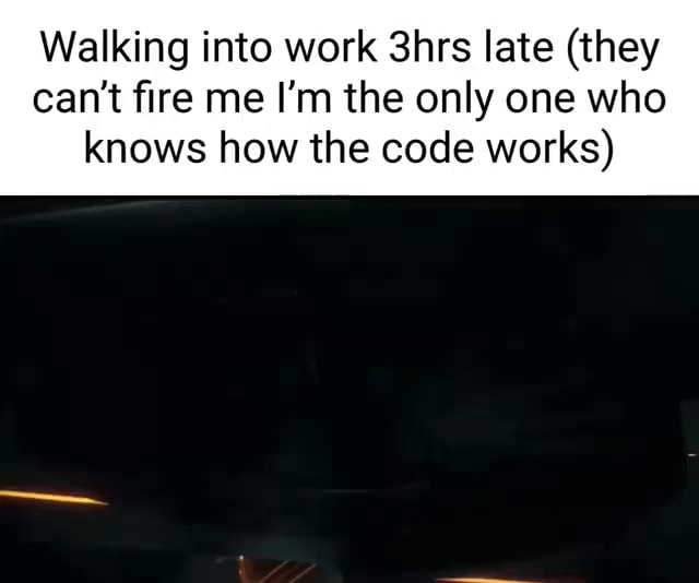 Walking into work 3hrs late (they can't fire me I'm the only one who ...