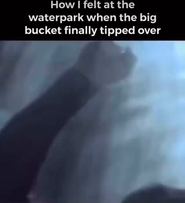 How I felt at the waterpark when the big bucket finally tipped over ...