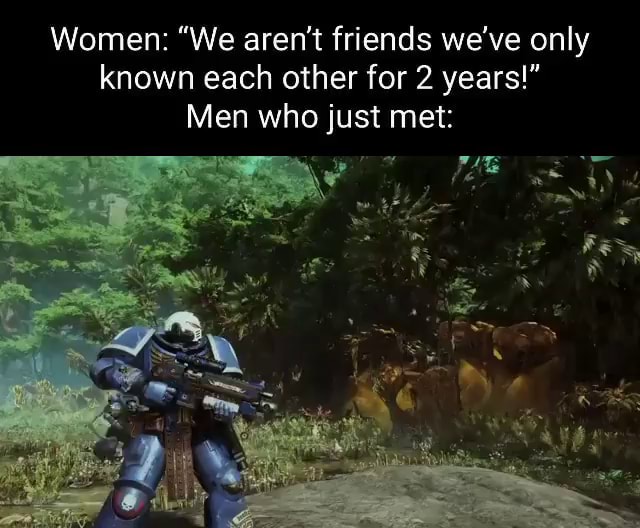 Women: "We aren't friends we've only known each other for 2 years!" Men ...