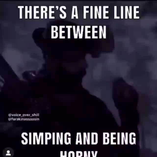 THERE'S A FINE LINE BETWEEN SIMPING AND BEING - iFunny