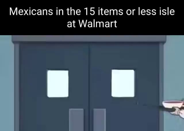 Mexicans in the 15 items or less isle at Walmart - iFunny