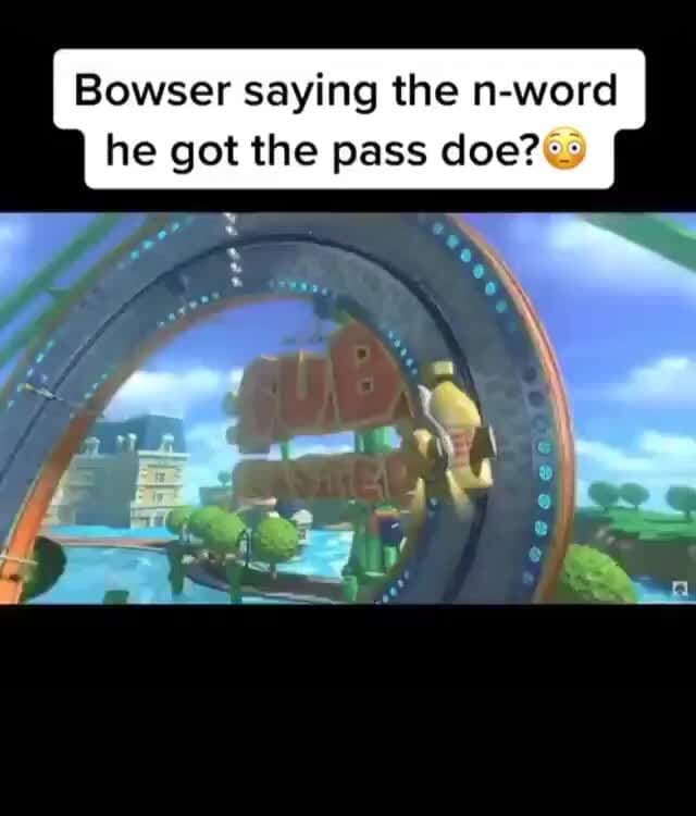 Bowser saying the n-word he got the pass doe?&: - iFunny