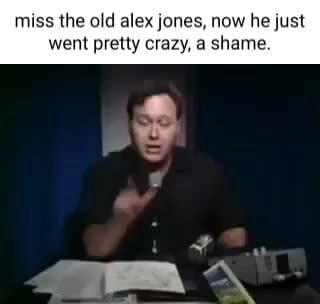 Miss the old alex jones, now he just went pretty crazy, a sha - iFunny