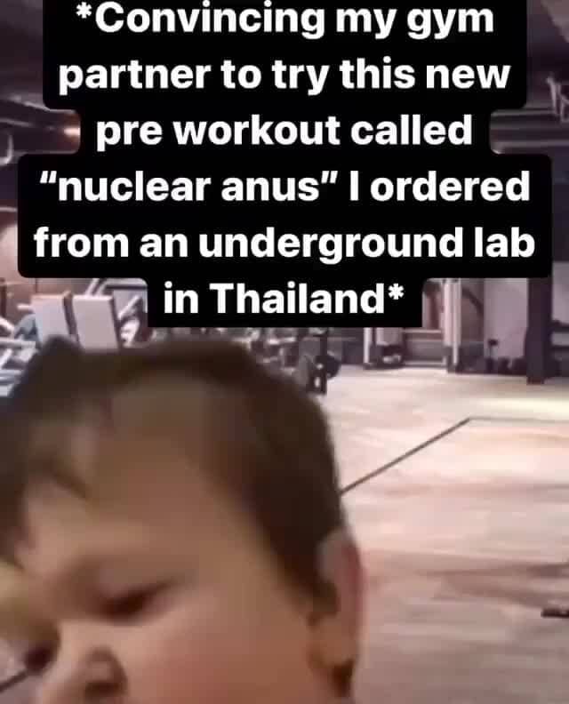 *Convincing my gym partner to try this new pre workout called I "nuclear anus" I ordered from an ...