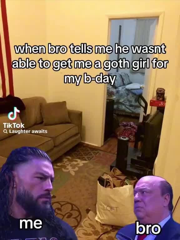 When bro tells me he wasnt able to get me a goth girl for my b-day ...