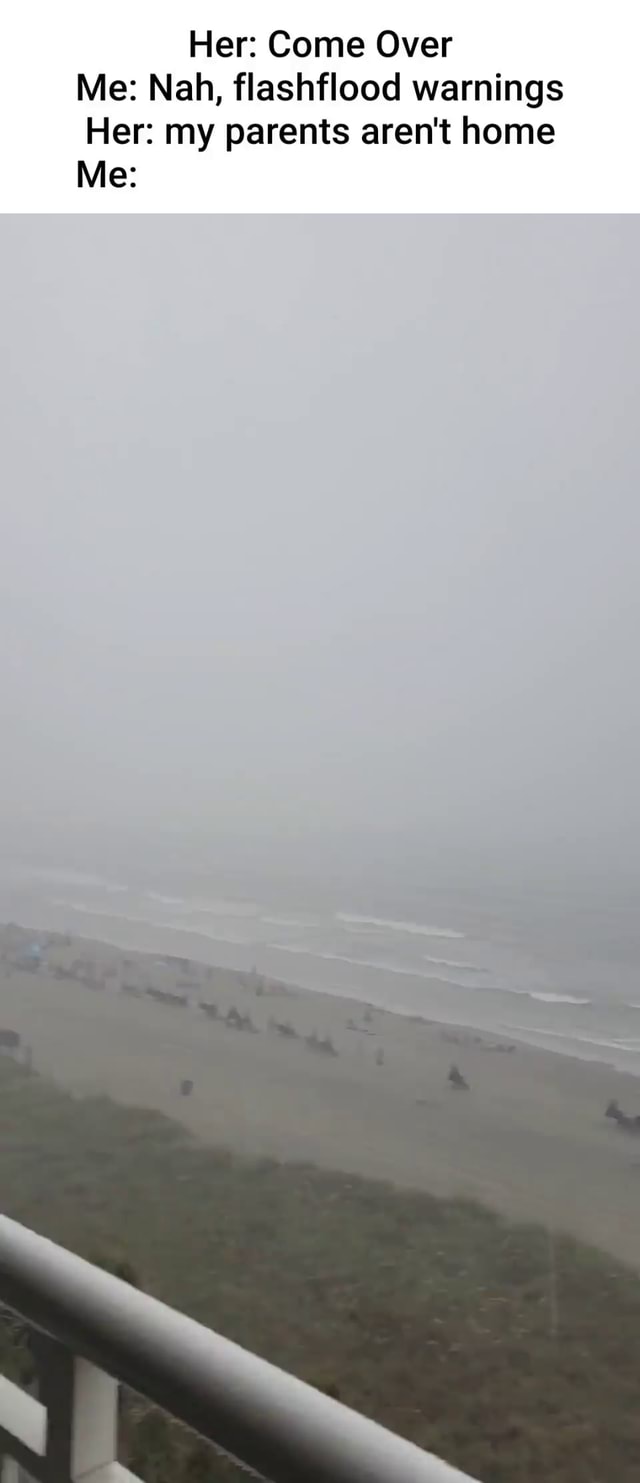 Her: Come Over Me: Nah, flashflood warnings Her: my parents aren't home ...