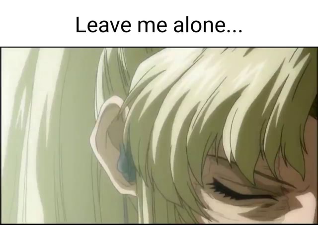 Leave me alone... - iFunny