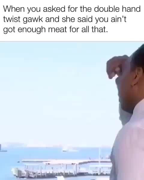 When you asked for the double hand twist gawk and she said you ain't ...