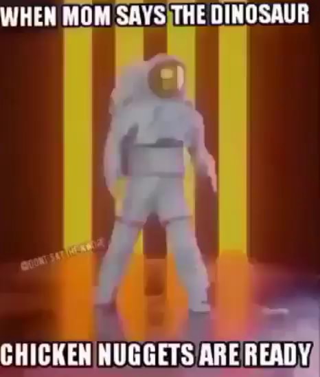 WHEN MOM SAYS THE DINOSAUR CHICKEN NUGGETS ARE READY; - iFunny