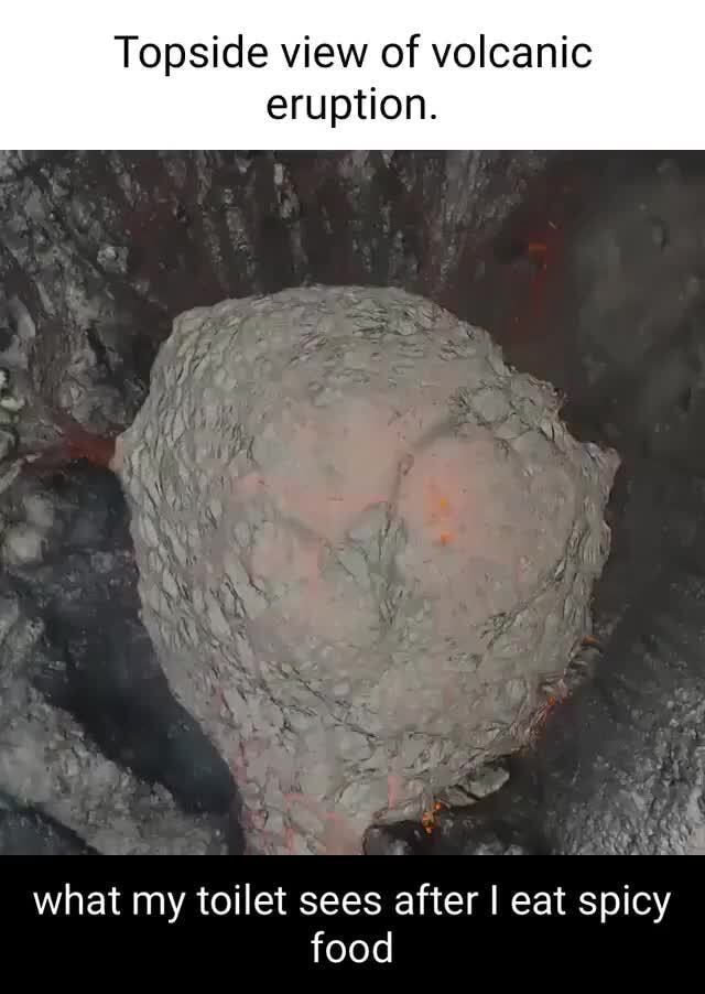 Topside view of volcanic eruption. what my toilet sees after I eat ...