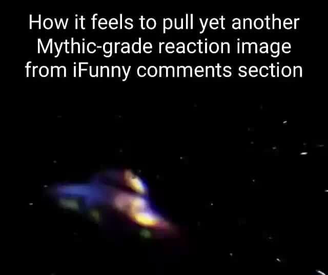 How it feels to pull yet another Mythic-grade reaction image from ...