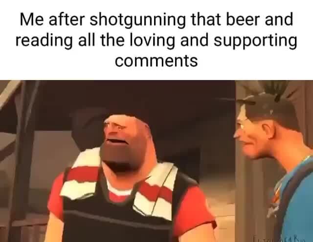Me after shotgunning that beer and reading all the loving and ...