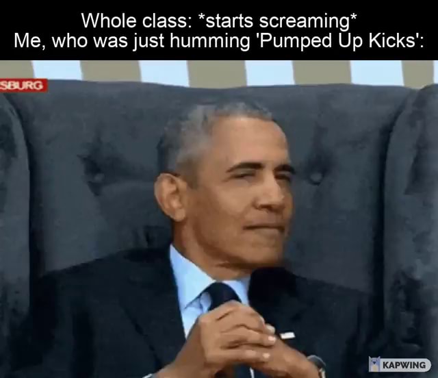 Whole class: "starts screaming* Me, who was just humming 'Pumped Up ...