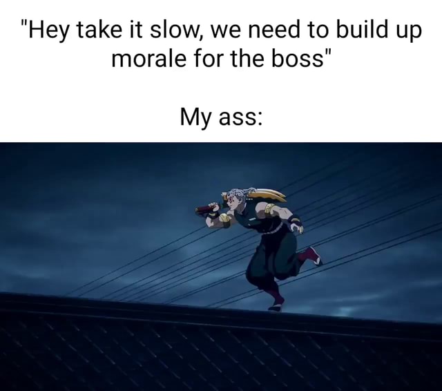 "Hey take it slow, we need to build up morale for the boss" My ass ...
