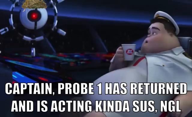 CAPTAIN, PROBE 1 HAS RETURNED AND IS ACTING KINDA SUS, NGL - iFunny