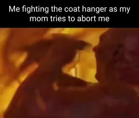 Me fighting the coat hanger as my mom tries to abort me - iFunny