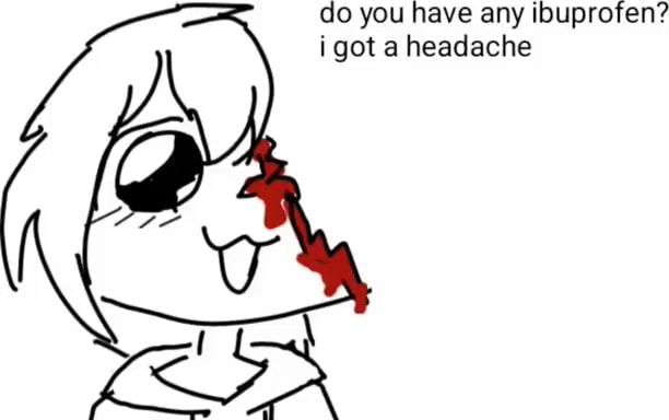 Do you have any ibuprofen? i got a headache - iFunny