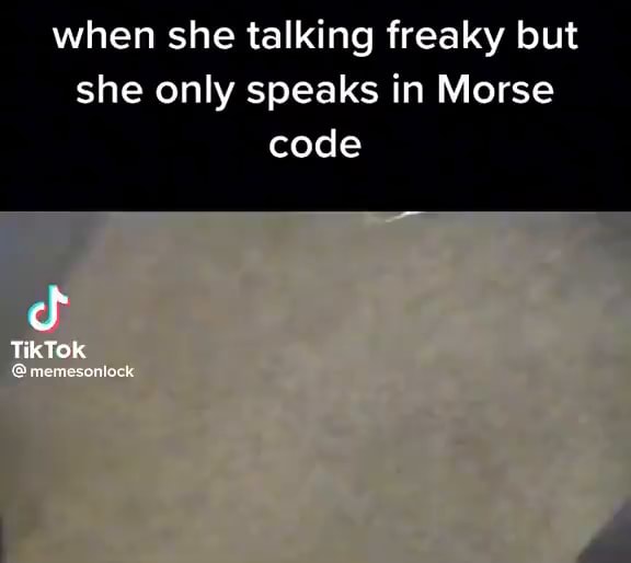 When she talking freaky but she only speaks in Morse code TikTok - iFunny
