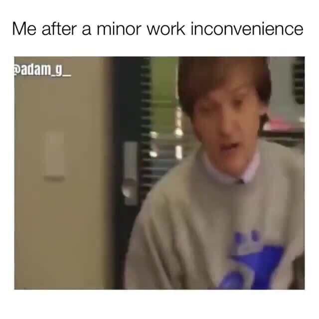 Me after minor work inconvenience - iFunny