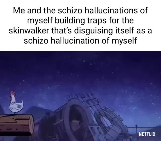 Me and the schizo hallucinations of myself building traps for the skinwalker that's disguising ...