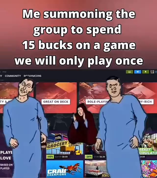 Me summoning the group to spend 15 bucks on a game we will only play ...