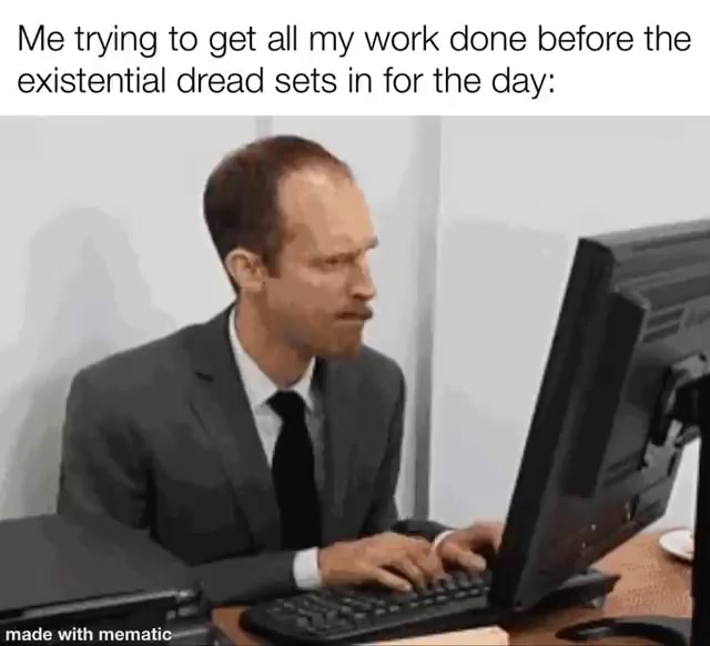Me trying to get all my work done before the existential dread sets in ...