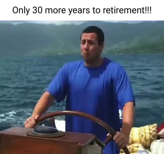 Only 30 more years to retirement!!! - iFunny