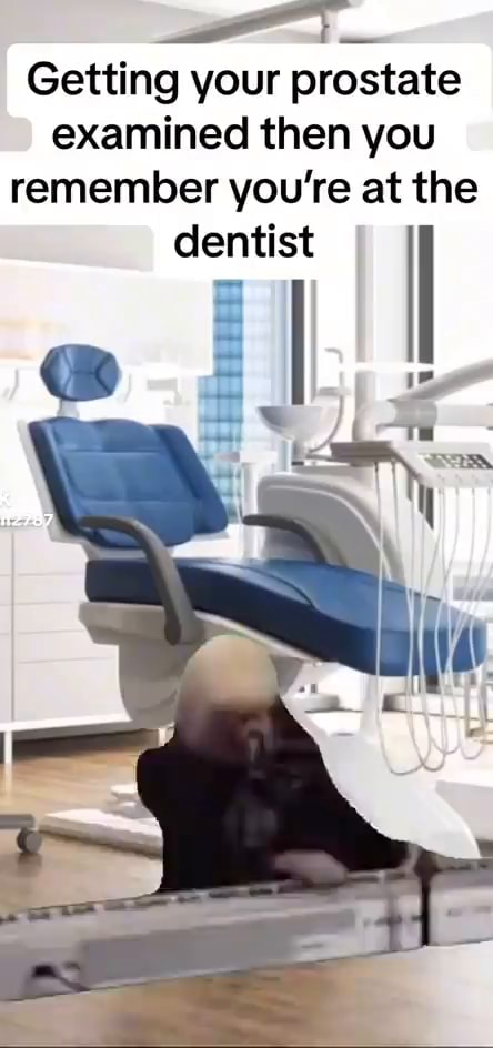 Getting your prostate examined then you remember you're at the dentist ...