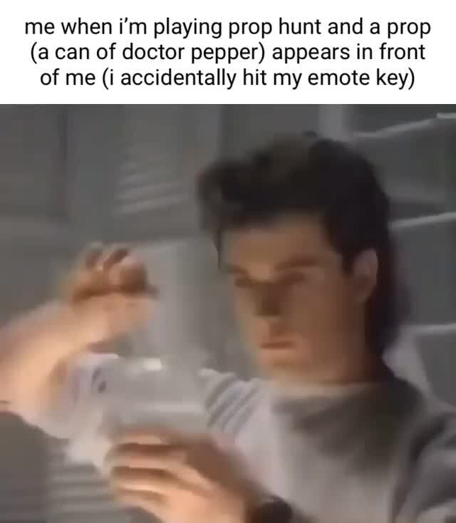 Me when i'm playing prop hunt and a prop (a can of doctor pepper ...