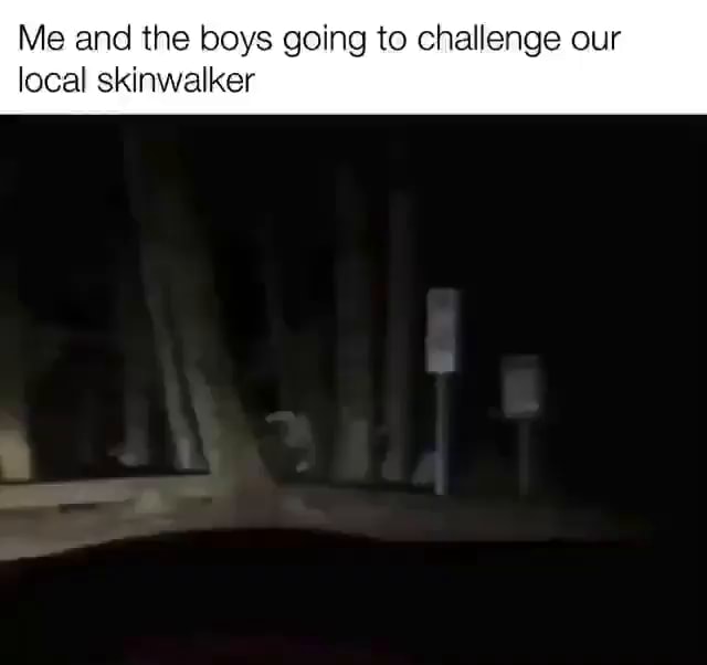 Me and the boys going to challenge our local skinwalker - iFunny