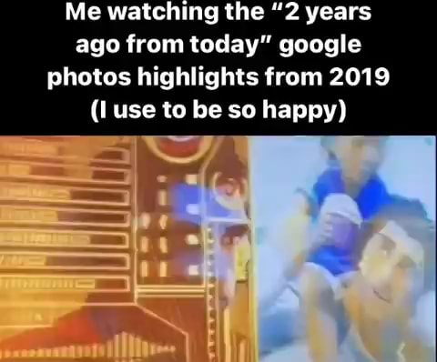 Me watching the "2 years ago from today" google photos highlights from ...