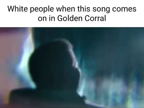 White people when this song comes on in Golden Corral - iFunny