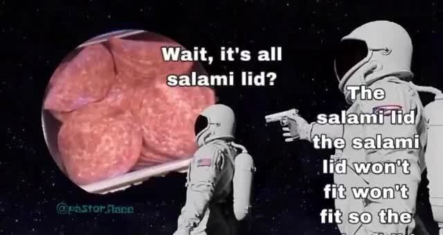 Wait, it's all salami lid? The salami tid the salami lid won't fit won ...