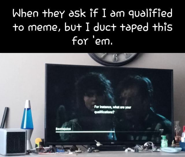 When they ask if I am qualified +o meme, but I duct taped this for 'em ...