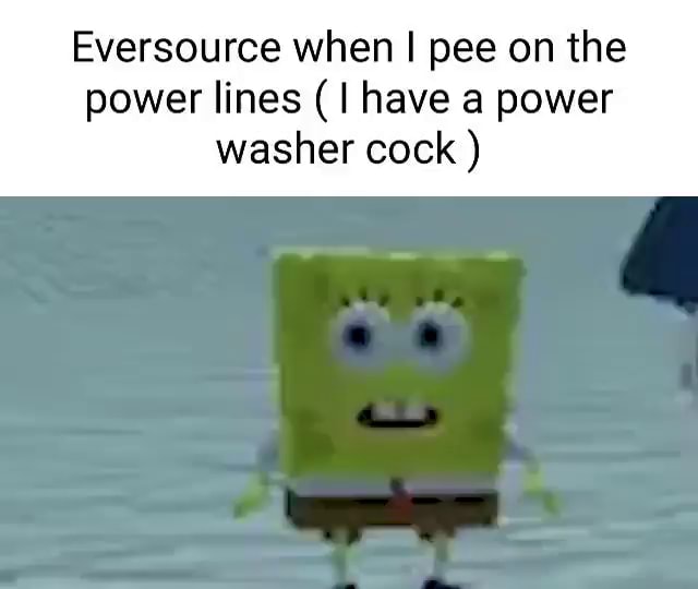 Eversource when I pee on the power lines have power washer cock - iFunny