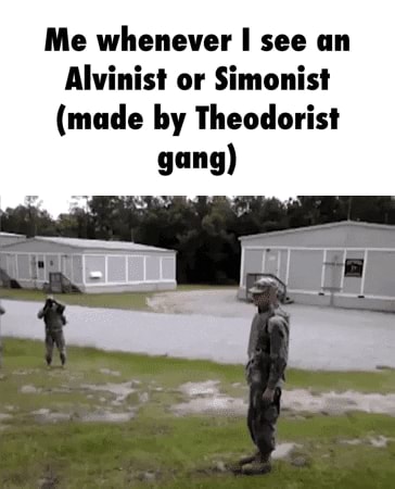 Me whenever I see an Alvinist or Simonist (made by Theodorist gang ...