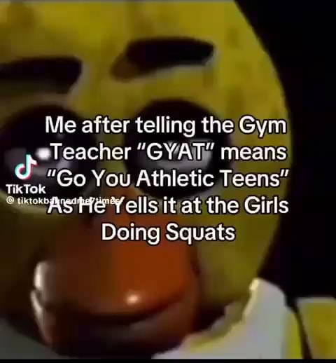 Me after telling the Gym Teacher "GYAT" means You Athletic Teens" vells ...