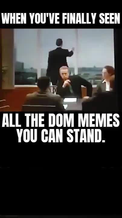 WHEN YOU'VE FINALLY SEEN ALL THE DOM MEMES YOU CAN STAND. - iFunny