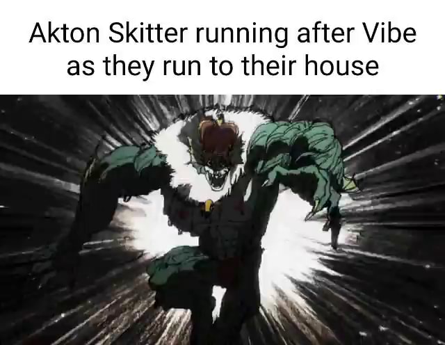 Akton Skitter running after Vibe as they run to their house - iFunny