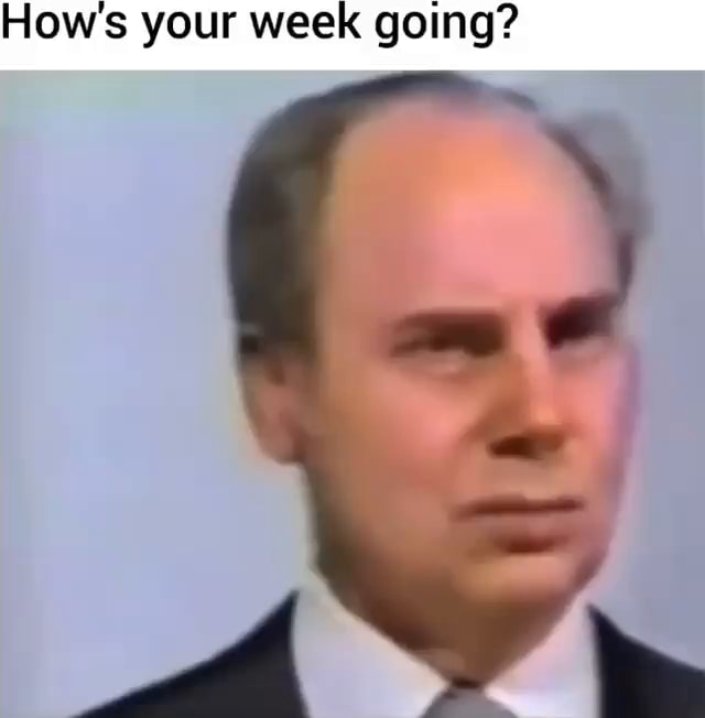 Hows your week going? - iFunny