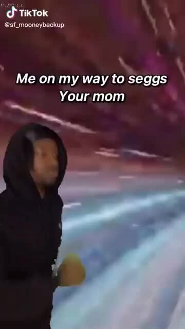 Of TikTok '@sf_mooneybackup Me on my way to seggs Your mom - iFunny