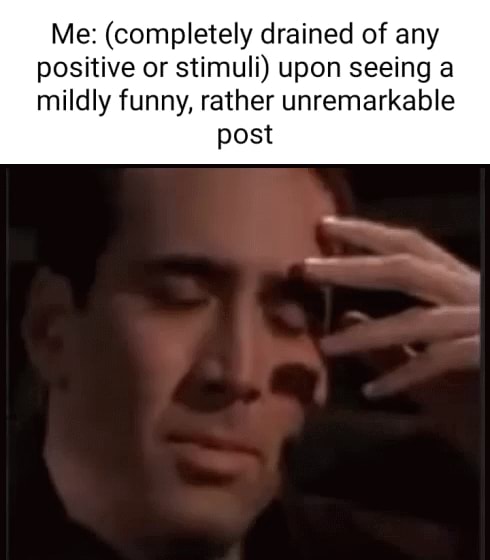 Me: (completely drained of any positive or stimuli) upon seeing a mildly funny, rather ...