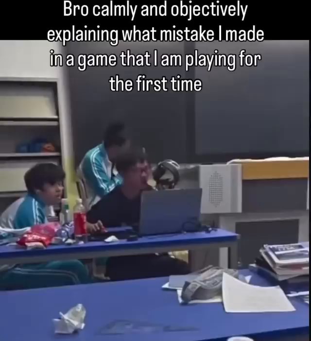 Bro calmly and objectively explaining what mistake I made ina game that ...