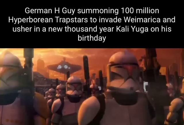 German H Guy summoning 100 million Hyperborean Trapstars to invade ...