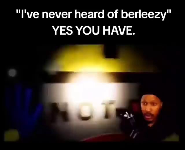 "I've never heard of berleezy" YES YOU HAVE. - iFunny