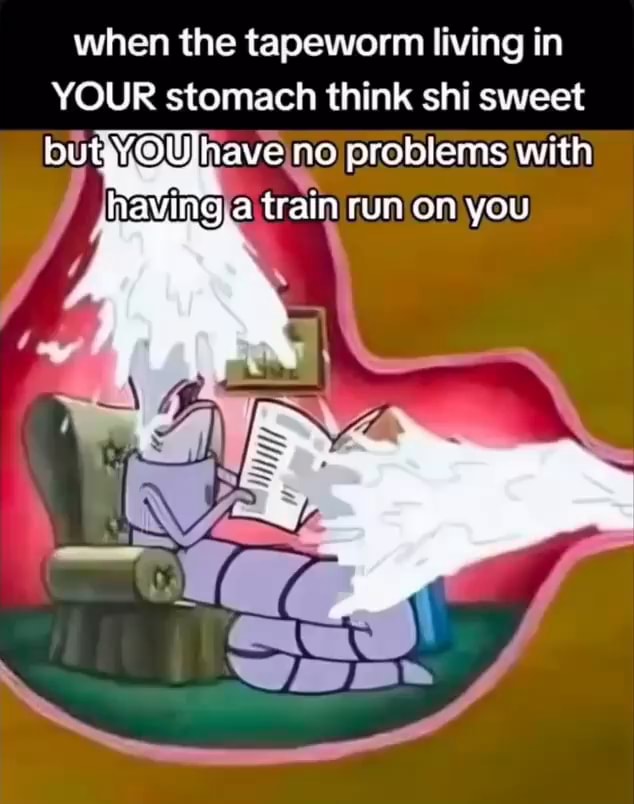 When the tapeworm living in YOUR stomach think shi sweet YOU) no ...