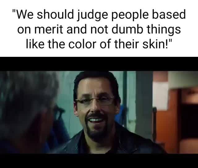 "We should judge people based on merit and not dumb things like the ...